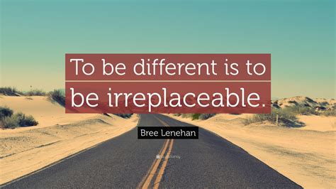 Bree Lenehan Quote “to Be Different Is To Be Irreplaceable”