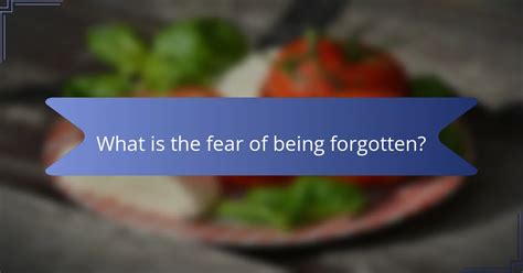 Understanding The Fear Of Being Forgotten Impact On Self Worth