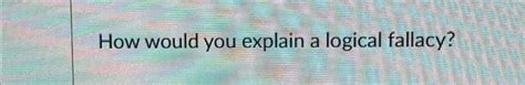 Solved How Would You Explain A Logical Fallacy Chegg