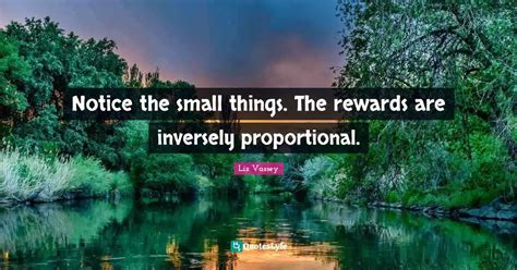 Notice The Small Things The Rewards Are Inversely Proportional Quote By Liz Vassey Quoteslyfe