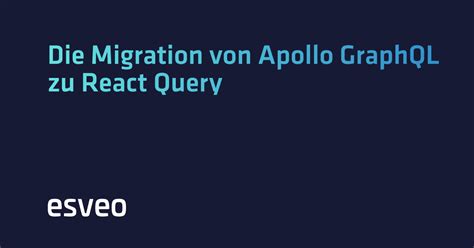 Die Migration Von Apollo Graphql Zu React Query Esveo