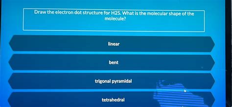 Draw The Electron Dot Structure For H2s What Is The Molecular Shape Of The Molecule Linear