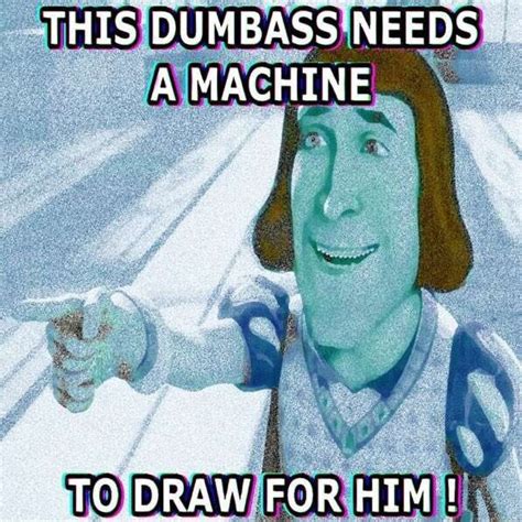 This Dumbass Needs A Machine To Draw For Him Ifunny