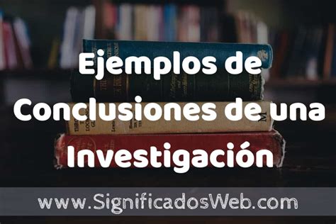 25 Ejemplos De Conclusiones De Una Investigación ️ ¿que Es Características Y Como Usar