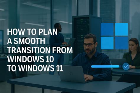 How To Plan A Smooth Transition From Windows 10 To Windows 11