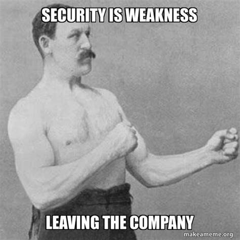 Security Is Weakness Leaving The Company Overly Manly Man Meme Generator