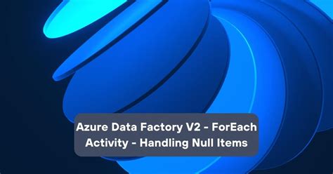 Azure Data Factory v2 ForEach Activity Handling Null Items Telefónica Tech