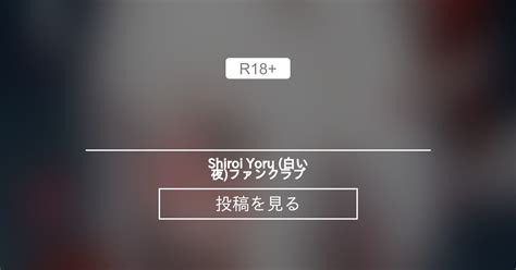【r 18】 🦊 Shiroi Yoru 白い夜ファンクラブ Shiroi Yoru 白い夜の投稿｜ファンティア Fantia