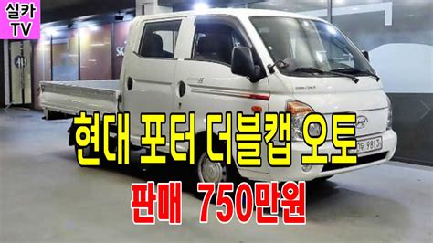 현대 포터 더블캡 오토매틱 750만원 판매 가성비 최고의 중고차매물 과 시세를 안내 합니다 실카tv 오늘의중고차