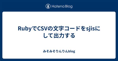 Rubyでcsvの文字コードをsjisにして出力する みそみそりんりんblog