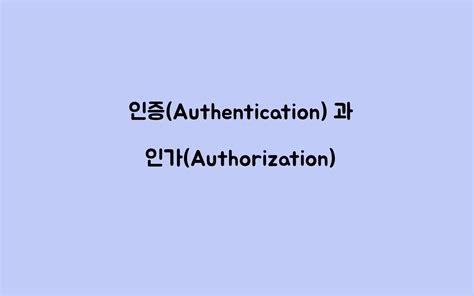 인증 Authentication 과 인가 Authorization