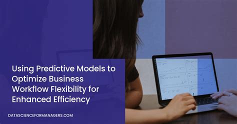 Using Predictive Models To Optimize Business Workflow Flexibility For Enhanced Efficiency