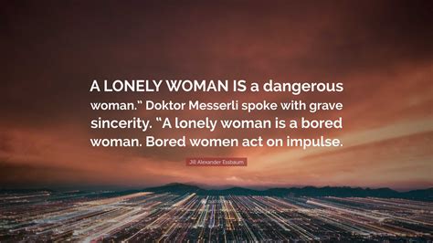 Jill Alexander Essbaum Quote A Lonely Woman Is A Dangerous Woman