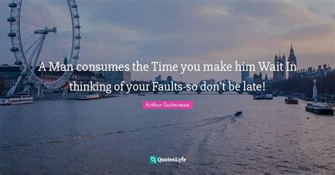 a man consumes the time you make him wait in thinking of your faults s