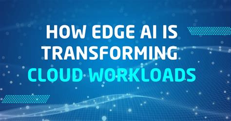 How Edge Ai Is Transforming Cloud Workloads