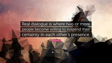David Bohm Quote “real Dialogue Is Where Two Or More People Become