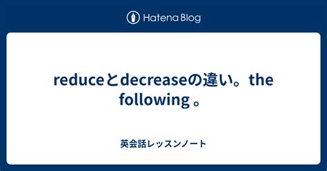 Reduceとdecreaseの違い。the Following 。 英会話レッスンノート