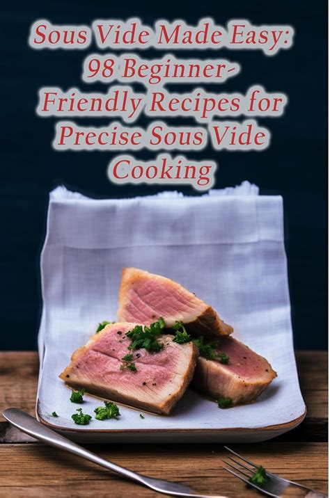 Sous Vide Made Easy 98 Beginner Friendly Recipes For