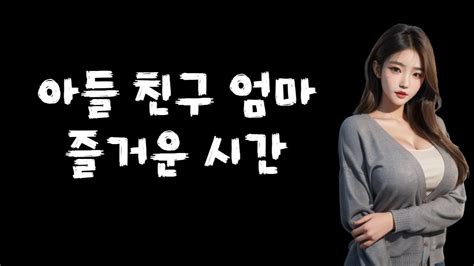 아들 친구 엄마 즐거운 시간 아내 비밀 썰 실화사연 썰누나 시아버지 며느리 친구엄마 장모님 사위 사랑 이야기 아들친구 썰 막장