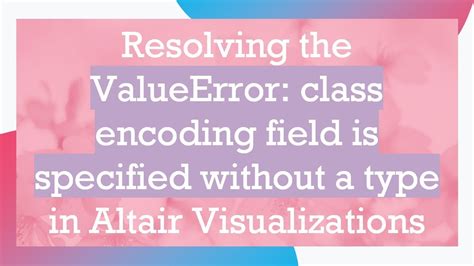 Resolving The Valueerror Class Encoding Field Is Specified Without A Type In Altair