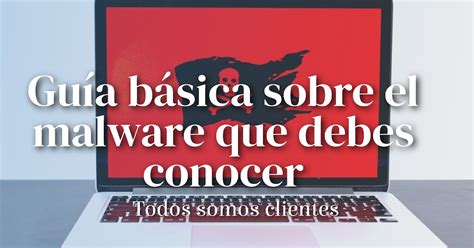 Todos Somos Clientes Guía Básica Sobre El Malware Que Debes Conocer