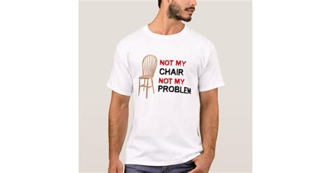 Not My Chair Not My Problem T Shirt Zazzle
