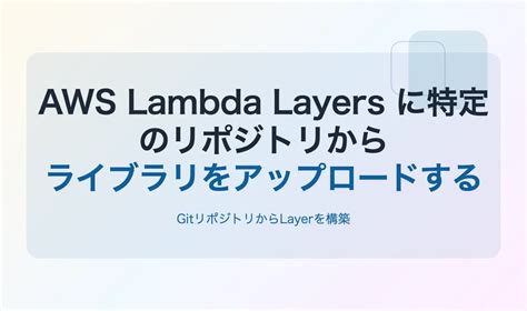 Aws Lambda Layers に特定のリポジトリからライブラリをアップロードする