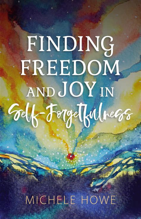 Finding Freedom And Joy In Self Forgetfulness By Michele Howe Goodreads