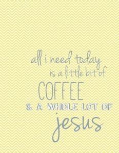 Today All I Need Is A Little More Coffee And A Whole Lot Of Jesus