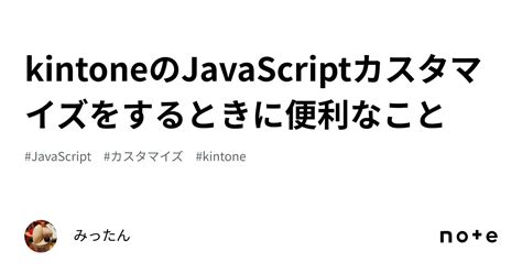 kintoneのjavascriptカスタマイズをするときに便利なこと｜みったん
