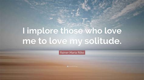 Rainer Maria Rilke Quote I Implore Those Who Love Me To Love My