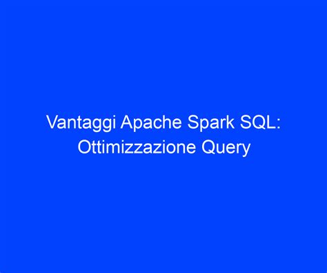 Vantaggi Apache Spark Sql Ottimizzazione Query
